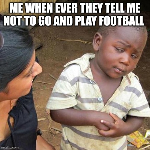 Me when they tell me not to go and play football - Imgflip