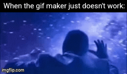 When the gif maker didn't work when you spent 30 minutes on a meme but ...