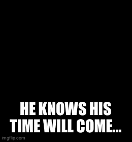 He knows his time will come… - Imgflip