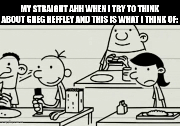 My straight ass when I try to think about Greg heffley and this is what ...