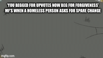 I mean yeah upvote begging is a little pathetic but you don’t need to ...