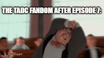 The TADC 7 fandom after episode 7: - Imgflip