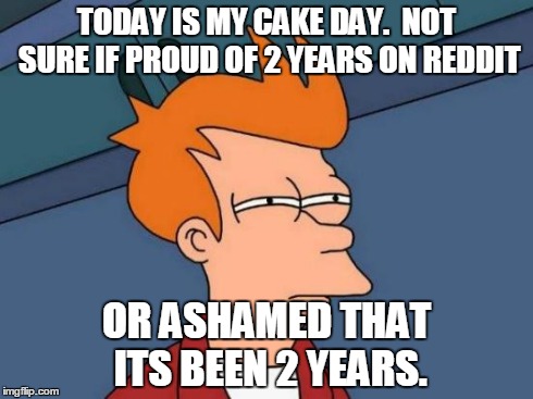 HIFW I realize its been 2 years since I signed up for Reddit. - Imgflip