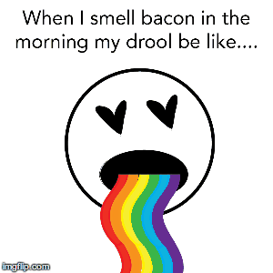 When I smell bacon in the morning my drool be like... - Imgflip