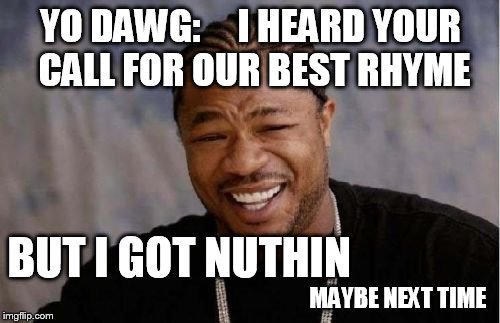 Rhyming memes would be great but any rhymes will do...so let's see what ...