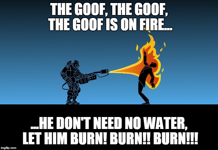 The goof is on fire. - Imgflip