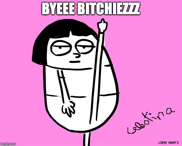 Byee bitchieeezz - Imgflip